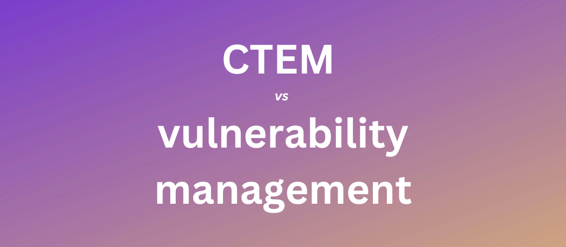 CTEM vs Vulnerability Management: What’s the Difference?